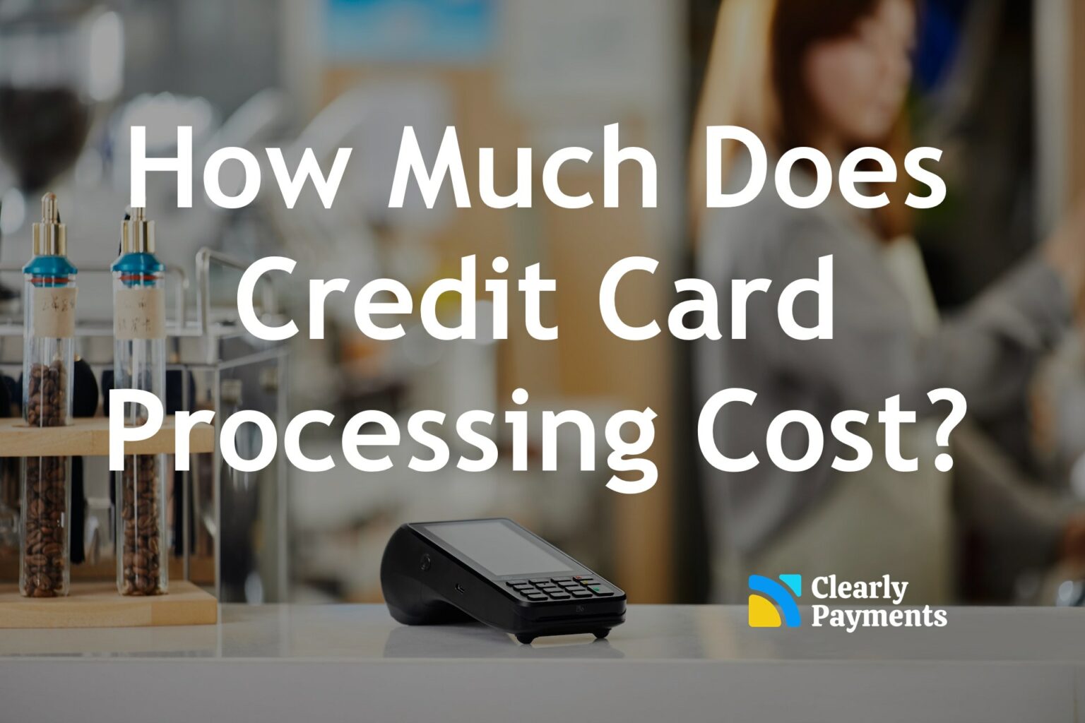 How Much Does Credit Card Processing Cost? - Clearly Payments