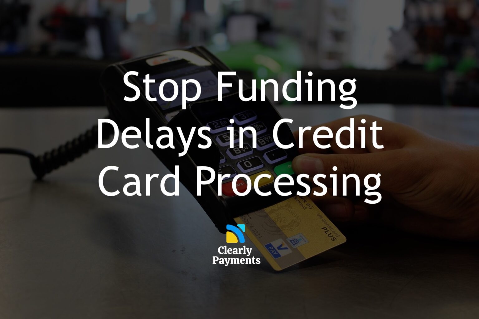 Stop Funding Delays in Credit Card Processing - Clearly Payments