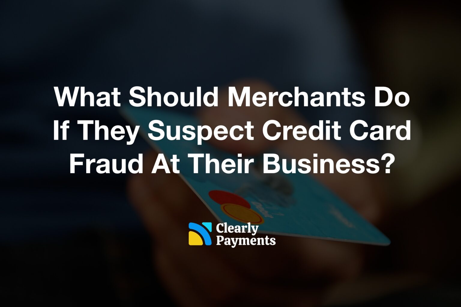 What Should Merchants Do If They Suspect Credit Card Fraud At Their ...
